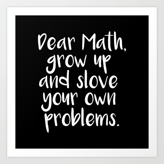 Dear Math Grow Up And Solve Your Own Problems