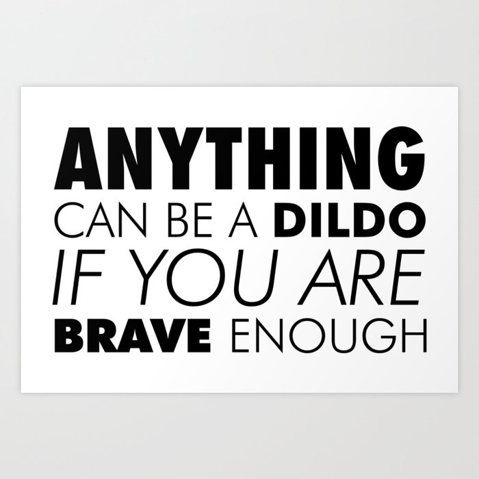 Anything Can Be A Dildo If Youre Brave Enough Art Print By Everyday